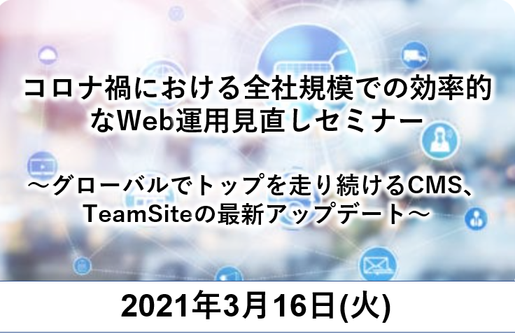 コロナ禍における全社規模での効率的なWeb運用見直しセミナー～グローバルでトップを走り続けるCMS、TeamSiteの最新アップデート ...
